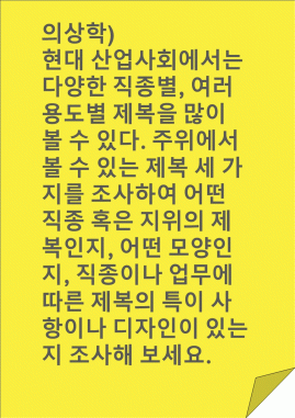 (A+)현대 산업사회에서는 다양한 직종별, 여러 용도별 제복을 많이 볼 수 있다. 주위에서 볼 수 있는 제복 세 가지를 조사하여 어떤 직종 혹은 지위의 제복인지, 어떤 모양인지, 직종이나 업무에 따른 제복의 특이 사항이나 디자인이 있는지 조사해 보세요.-1페이지