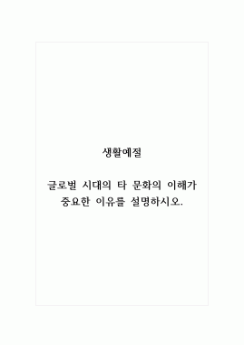 생활예절_글로벌 시대의 타 문화의 이해가 중요한 이유를 설명하시오-1페이지