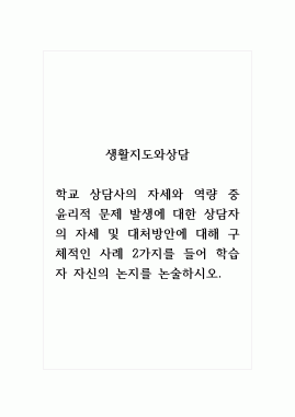 생활지도와상담_학교 상담사의 자세와 역량 중 윤리적 문제 발생에 대한 상담자의 자세 및 대처방안에 대해 구체적인 사례 2가지를 들어 학습자 자신의 논지를 논술하시오-1페이지