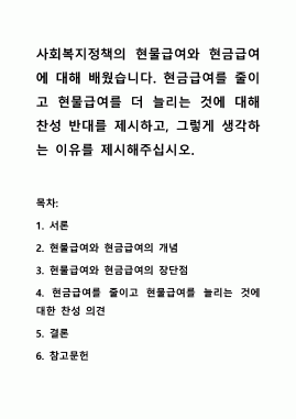 사회복지정책의 현물급여와 현금급여에 대해 배웠습니다. 현금급여를 줄이고 현물급여를 더 늘리는 것에 대해 찬성 반대를 제시하고, 그렇게 생각하는 이유를 제시해주십시오.-1페이지