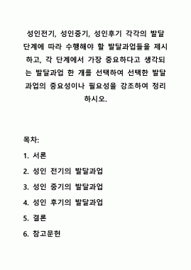 성인전기, 성인중기, 성인후기 각각의 발달단계에 따라 수행해야 할 발달과업들을 제시하고, 각 단계에서 가장 중요하다고 생각되는 발달과업 한 개를 선택하여 선택한 발달과업의 중요성이나 필요성을 강조하여 정리하시오.-1페이지