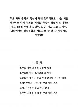 부모-자녀 관계의 특성에 대해 정리해보고, 나는 어떤 자녀이고 나의 부모는 어떠한 특성이 있는지 소개해보세요. (본인 주변의 친인척, 친구, 지인 또는 드라마, 영화에서의 간접경험을 바탕으로 한 것 중 제출해도 무방함)-1페이지