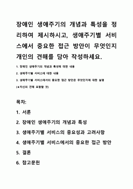 장애인 생애주기의 개념과 특성을 정리하여 제시하시고, 생애주기별 서비스에서 중요한 접근 방안이 무엇인지 개인의 견해를 담아 작성하세요.-1페이지