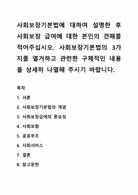 사회보장기본법에 대하여 설명한 후 사회보장 급여에 대한 본인의 견해를 적어주십시오. 사회보장기본법의 3가지를 열거하고 관련한 구체적인 내용을 상세히 나열해 주시기 바랍니다.-1페이지