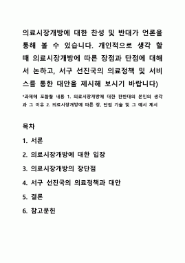 의료시장개방에 대한 찬성 및 반대가 언론을 통해 볼 수 있습니다. 개인적으로 생각 할 때 의료시장개방에 따른 장점과 단점에 대해서 논하고, 서구 선진국의 의료정책 및 서비스를 통한 대안을 제시해 보시기 바랍니다)-1페이지