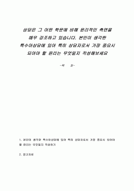 상담은 그 어떤 학문에 비해 윤리적인 측면을 매우 강조하고 있습니다. 본인이 생각한 특수아상담에 있어 특히 상담자로서 가장 중요시 되어야 할 윤리는 무엇일지 작성해보세요-1페이지