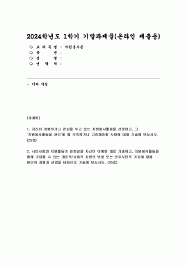 2024학년도 1학기 자원봉사론 기말과제, 자신이 경험하거나 관심을 두고 있는 자원봉사활동을 선정하고, 그 자원봉사활동을 관리할 때 주의하거나 고려해야할 사항에 대해 기술 시민사회와 자원활동의 관련성을 자신이 이해한 대로 기술하고, 자원봉사활동을 통해 기대할 수 있는 개인적 사회적 차원의 변화 또는 민주시민적 가치에 대해 본인의 경험과 관점을 바탕으로 기술-1페이지