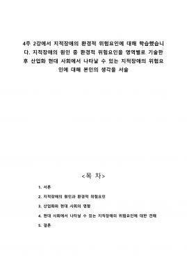 4주 2강에서 지적장애의 환경적 위험요인에 대해 학습했습니다. 지적장애의 원인 중 환경적 위험요인을 영역별로 기술한 후 산업화 현대 사회에서 나타날 수 있는 지적장애의 위험요인에 대해 본인의 생각을 서술-1페이지