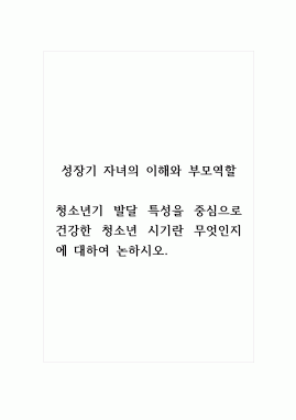 성장기자녀의이해와부모역할_청소년기 발달 특성을 중심으로 건강한 청소년 시기란 무엇인지에 대하여 논하시오-1페이지