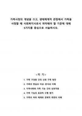 가족사정의 개념을 쓰고, 생태체계적 관점에서 가족을 사정할 때 사회복지사로서 파악해야 할 기준에 대해 5가지를 중심으로 서술하시오.-1페이지