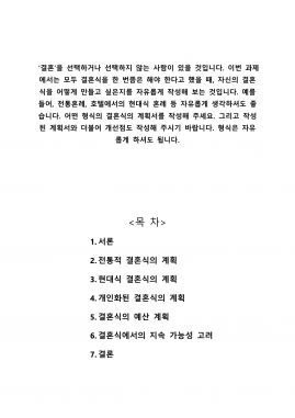 ‘결혼’을 선택하거나 선택하지 않는 사람이 있을 것입니다. 이번 과제에서는 모두 결혼식을 한 번쯤은 해야 한다고 했을 때, 자신의 결혼식을 어떻게 만들고 싶은지를 자유롭게 작성해 보는 것입니다. 예를 들어, 전통혼례, 호텔에서의 현대식 혼례 등 자유롭게 생각하셔도 좋습니다. 어떤 형식의 결혼식의 계획서를 작성해 주세요. 그리고 작성된 계획서와 더불어 개선점도 작성해 주시기 바랍니다. 형식은 자유롭게 하셔도 됩니다.-1페이지