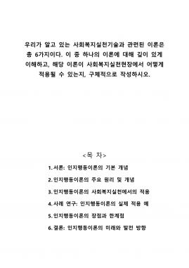 우리가 알고 있는 사회복지실천기술과 관련된 이론은 총 6가지이다. 이 중 하나의 이론에 대해 깊이 있게 이해하고, 해당 이론이 사회복지실천현장에서 어떻게 적용될 수 있는지, 구체적으로 작성하시오.-1페이지