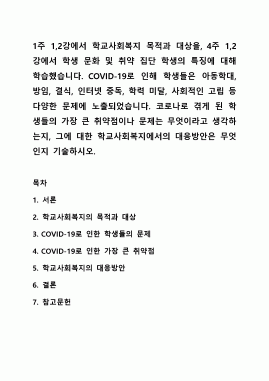 1주 1,2강에서 학교사회복지 목적과 대상을, 4주 1,2강에서 학생 문화 및 취약 집단 학생의 특징에 대해 학습했습니다. COVID-19로 인해 학생들은 아동학대, 방임, 결식, 인터넷 중독, 학력 미달, 사회적인 고립 등 다양한 문제에 노출되었습니다. 코로나로 겪게 된 학생들의 가장 큰 취약점이나 문제는 무엇이라고 생각하는지, 그에 대한 학교사회복지에서의 대응방안은 무엇인지 기술하시오.-1페이지