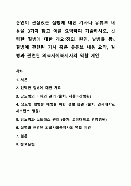 ​본인이 관심있는 질병에 대한 기사나 유튜브 내용을 3가지 찾고 이를 요약하여 기술하시오. 선택한 질병에 대한 개요(정의, 원인, 발병률 등), 질병에 관련된 기사 혹은 유튜브 내용 요약, 질병과 관련된 의료사회복지사의 역할 제안-1페이지