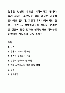 결혼은 인생의 새로운 시작이라고 합니다. 함께 지내온 부모님을 떠나 새로운 가족을 만나기도 합니다. 그런데 우리나라에서의 결혼은 필수 or 선택이라고들 합니다. 여러분은 결혼이 필수 인가요 선택인가요 여러분의 이야기를 자유롭게 나눠 주세요.-1페이지