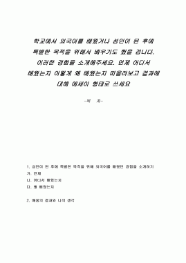 학교에서 외국어를 배웠거나 성인이 된 후에 특별한 목적을 위해서 배우기도 했을 겁니다. 이러한 경험을 소개해주세요. 언제 어디서 배웠는지 어떻게 왜 배웠는지 떠올려보고 결과에 대해 에세이 형태로 쓰세요-1페이지