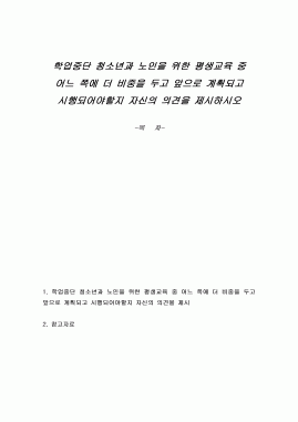 학업중단 청소년과 노인을 위한 평생교육 중 어느 쪽에 더 비중을 두고 앞으로 계획되고 시행되어야할지 자신의 의견을 제시하시오-1페이지