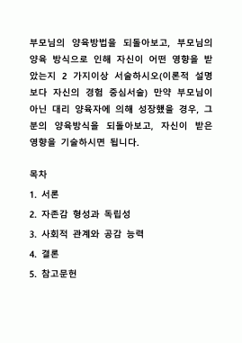 부모님의 양육방법을 되돌아보고, 부모님의 양육 방식으로 인해 자신이 어떤 영향을 받았는지 2 가지이상 서술하시오(이론적 설명보다 자신의 경험 중심서술) 만약 부모님이 아닌 대리 양육자에 의해 성장했을 경우, 그 분의 양육방식을 되돌아보고, 자신이 받은 영향을 기술하시면 됩니다.-1페이지