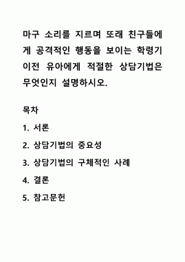 마구 소리를 지르며 또래 친구들에게 공격적인 행동을 보이는 학령기 이전 유아에게 적절한 상담기법은 무엇인지 설명하시오.-1페이지