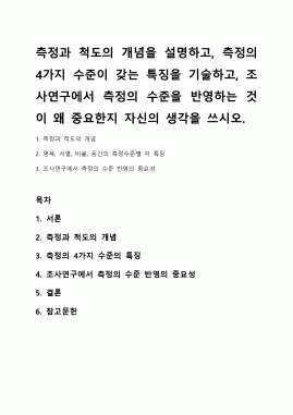 측정과 척도의 개념을 설명하고, 측정의 4가지 수준이 갖는 특징을 기술하고, 조사연구에서 측정의 수준을 반영하는 것이 왜 중요한지 자신의 생각을 쓰시오.-1페이지