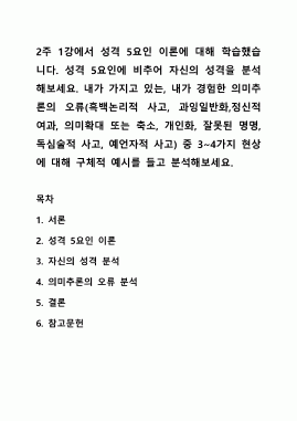 2주 1강에서 성격 5요인 이론에 대해 학습했습니다. 성격 5요인에 비추어 자신의 성격을 분석해보세요. 내가 가지고 있는, 내가 경험한 의미추론의 오류(흑백논리적 사고, 과잉일반화,정신적 여과, 의미확대 또는 축소, 개인화, 잘못된 명명, 독심술적 사고, 예언자적 사고) 중 3~4가지 현상에 대해 구체적 예시를 들고 분석해보세요.-1페이지