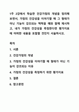 1주 2강에서 학습한 건강가정의 개념을 정리해보면서, 가정의 건강성을 이야기할 때 그 형태가 아닌 기능이 강조되는 맥락을 예와 함께 제시하고, 내가 가정의 건강성을 측정한다면 평가지표에 어떠한 내용을 포함할 것인지 서술하시오.-1페이지