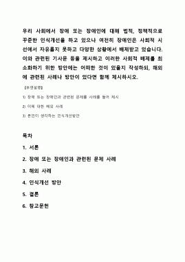 우리 사회에서 장애 또는 장애인에 대해 법적, 정책적으로 꾸준한 인식개선을 하고 있으나 여전히 장애인은 사회적 시선에서 자유롭지 못하고 다양한 상황에서 배제받고 있습니다. 이와 관련된 기사문 등을 제시하고 이러한 사회적 배제를 최소화하기 위한 방안에는 어떠한 것이 있을지 작성하되, 해외에 관련된 사례나 방안이 있다면 함께 제시하시오.-1페이지