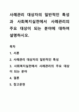 사례관리 대상자의 일반적인 특성과 사회복지실천에서 사례관리의 주요 대상이 되는 분야에 대하여 설명하시오.-1페이지