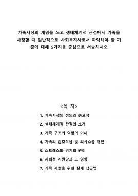 가족사정의 개념을 쓰고 생태체계적 관점에서 가족을 사정할 때 일반적으로 사회복지사로서 파악해야 할 기준에 대해 5가지를 중심으로 서술하시오-1페이지