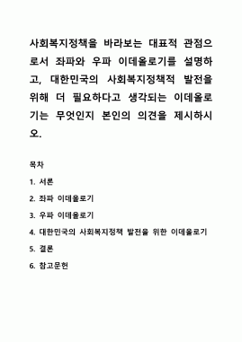 사회복지정책을 바라보는 대표적 관점으로서 좌파와 우파 이데올로기를 설명하고, 대한민국의 사회복지정책적 발전을 위해 더 필요하다고 생각되는 이데올로기는 무엇인지 본인의 의견을 제시하시오.-1페이지