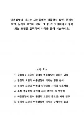 아동발달에 미치는 요인들에는 생물학적 요인, 환경적 요인, 심리적 요인이 있다. 그 중 큰 요인이라고 생각되는 요인을 선택하여 사례를 들어 서술하시오.-1페이지