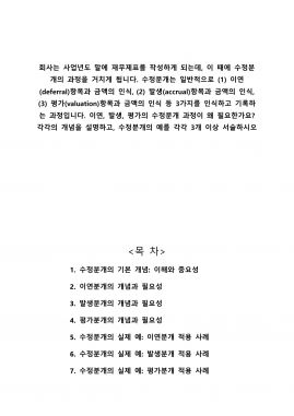 회사는 사업년도 말에 재무제표를 작성하게 되는데, 이 때에 수정분개의 과정을 거치게 됩니다. 수정분개는 일반적으로 (1) 이연(deferral)항목과 금액의 인식, (2) 발생(accrual)항목과 금액의 인식, (3) 평가(valuation)항목과 금액의 인식 등 3가지를 인식하고 기록하는 과정입니다. 이연, 발생, 평가의 수정분개 과정이 왜 필요한가요? 각각의 개념을 설명하고, 수정분개의 예를 각각 3개 이상 서술하시오-1페이지