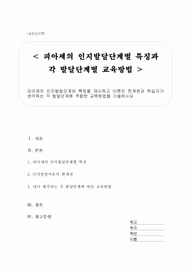 피아제의 인지발달단계와 특징을 제시하고 이론의 한계점과 학습자가 생각하는 각 발달단계에 적합한 교육방법을 기술하시오-1페이지