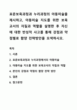 표준보육과정과 누리과정의 아동미술을 제시하고, 아동미술 지도를 위한 보육교서의 자질과 역할을 설명한 후 자신에 대한 반성적 사고를 통해 강점과 약점별로 함양 전략방안을 모색하시오.-1페이지