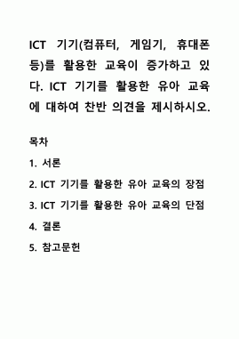 ICT 기기(컴퓨터, 게임기, 휴대폰 등)를 활용한 교육이 증가하고 있다. ICT 기기를 활용한 유아 교육에 대하여 찬반 의견을 제시하시오.-1페이지