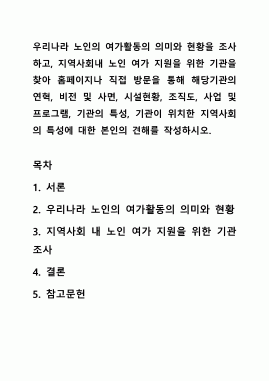 우리나라 노인의 여가활동의 의미와 현황을 조사하고, 지역사회내 노인 여가 지원을 위한 기관을 찾아 홈페이지나 직접 방문을 통해 해당기관의 연혁, 비전 및 사면, 시설현황, 조직도, 사업 및 프로그램, 기관의 특성, 기관이 위치한 지역사회의 특성에 대한 본인의 견해를 작성하시오.-1페이지