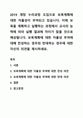 2019 개정 누리과정 도입으로 보육계획에 대한 자율성이 부여되고 있습니다. 이에 보육을 계획하고 실행하는 과정에서 교사의 능력에 따라 실행 결과에 차이가 많을 것으로 예상됩니다. 보육계획에 대한 자율성 부여에 대해 찬성하는 경우와 반대하는 경우에 대한 자신의 의견을 제시하세요.-1페이지