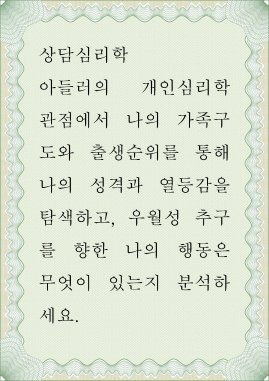 상담심리학 ) 아들러의 개인심리학 관점에서 나의 가족구도와 출생순위를 통해 나의 성격과 열등감을 탐색하고, 우월성 추구를 향한 나의 행동은 무엇이 있는지 분석하세요-1페이지