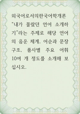 외국어로서의한국어학개론 ) 내가 몰랐던 언어 소개하기라는 주제로 해당 언어의 음운 체계, 어순과 문장 구조, 품사별 주요 어휘 10여 개 정도를 소개해 보십시오-1페이지