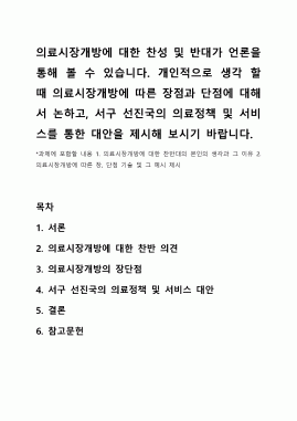 의료시장개방에 대한 찬성 및 반대가 언론을 통해 볼 수 있습니다. 개인적으로 생각 할 때 의료시장개방에 따른 장점과 단점에 대해서 논하고, 서구 선진국의 의료정책 및 서비스를 통한 대안을 제시해 보시기 바랍니다.-1페이지