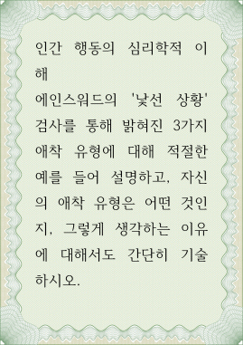 인간 행동의 심리학적 이해 ) 에인스워드의 낯선 상황 검사를 통해 밝혀진 3가지 애착 유형에 대해 적절한 예를 들어 설명하고, 자신의 애착 유형은 어떤 것인지, 그렇게 생각하는 이유에 대해서도 간단히 기술하시오-1페이지