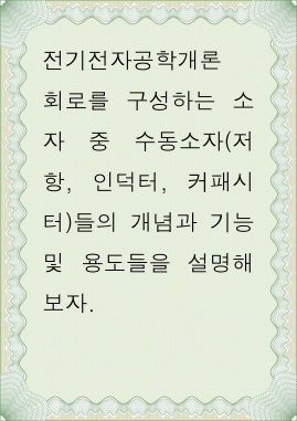 전기전자공학개론 ) 회로를 구성하는 소자 중 수동소자(저항, 인덕터, 커패시터)들의 개념과 기능 및 용도들을 설명해보자-1페이지