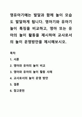 영유아기에는 발달과 함께 놀이 모습도 발달하게 됩니다. 영아기와 유아기 놀이 특징을 비교하고, 영아 또는 유아의 놀이 활동을 제시하여 교사로서의 놀이 운영방안을 제시해보시오.-1페이지