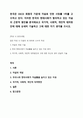 한국은 OECD 회원국 가운데 자살로 인한 사망률 1위를 고수하고 있다. 이러한 한국의 현대사회가 함의하고 있는 자살의 근본적 원인을 분석해보고 국가적, 사회적, 개인적 대처방안에 대해 상세히 기술하고 그에 대한 자기 생각을 쓰시오.-1페이지