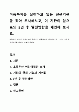 아동복지를 실천하고 있는 전문기관을 찾아 조사해보고, 이 기관의 앞으로의 5년 후 발전방향을 제안해 보세요.-1페이지