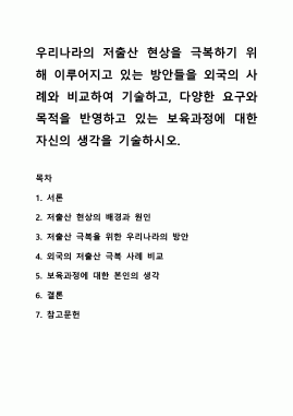 우리나라의 저출산 현상을 극복하기 위해 이루어지고 있는 방안들을 외국의 사례와 비교하여 기술하고, 다양한 요구와 목적을 반영하고 있는 보육과정에 대한 자신의 생각을 기술하시오.-1페이지