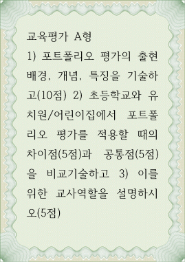 교육평가 A형 ) 1) 포트폴리오 평가의 출현 배경, 개념, 특징을 기술하고 2) 초등학교와 유치원,어린이집에서 포트폴리오 평가를 적용할 때의 차이점(5점)과 공통점(5점)을 비교기-1페이지