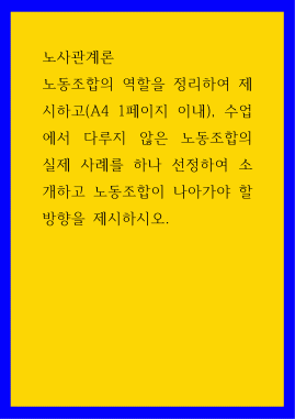 노사관계론 ) 노동조합의 역할을 정리, 수업에서 다루지 않은 노동조합의 실제 사례를 하나 선정하여 소개하고 노동조합이 나아가야 할 방향을 제시하시오-1페이지