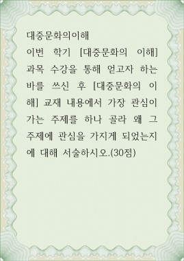 대중문화의이해 ) 대중문화의 이해 교재 내용에서 가장 관심이 가는 주제를 하나 골라 왜 그 주제에 관심을 가지게 되었는지에 대해 서술하시오-1페이지