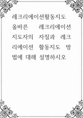 레크리에이션활동지도 ) 올바른 레크리에이션 지도자의 자질과 레크리에이션 활동지도 방법에 대해 설명하시오-1페이지